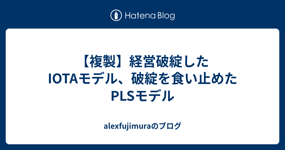 【複製】経営破綻したIOTAモデル、破綻を食い止めたPLSモデル - alexfujimuraのブログ