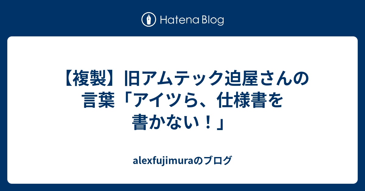 【複製】旧アムテック迫屋さんの言葉「アイツら、仕様書を書かない！」 - alexfujimuraのブログ