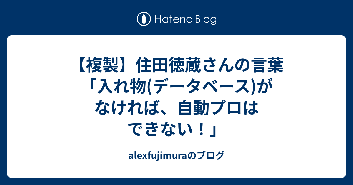 【複製】住田徳蔵さんの言葉「入れ物(データベース)がなければ、自動プロはできない！」 - alexfujimuraのブログ