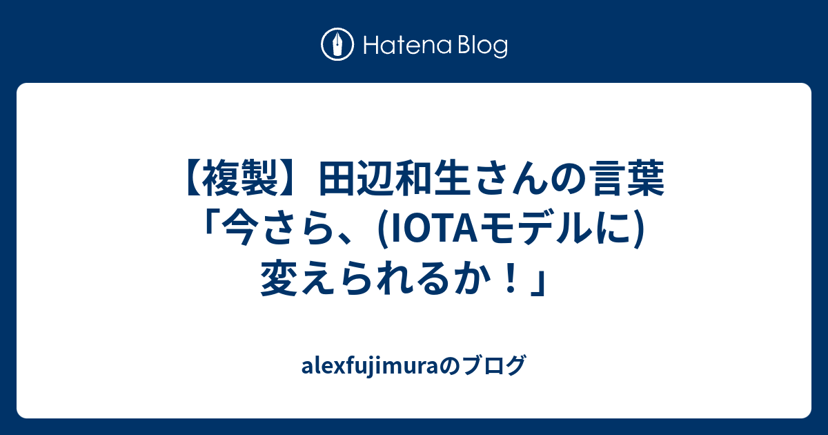 【複製】田辺和生さんの言葉「今さら、(IOTAモデルに)変えられるか！」 - alexfujimuraのブログ