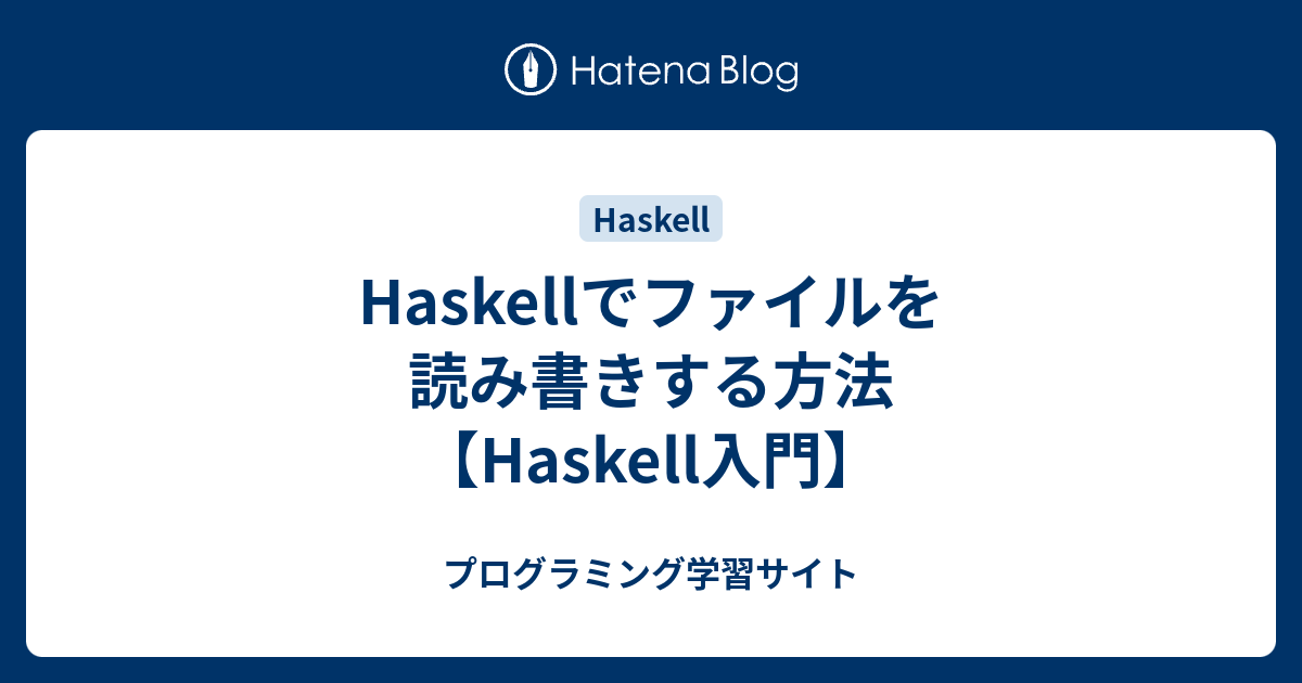 Haskellでファイルを読み書きする方法【Haskell入門】 - プログラミング学習サイト