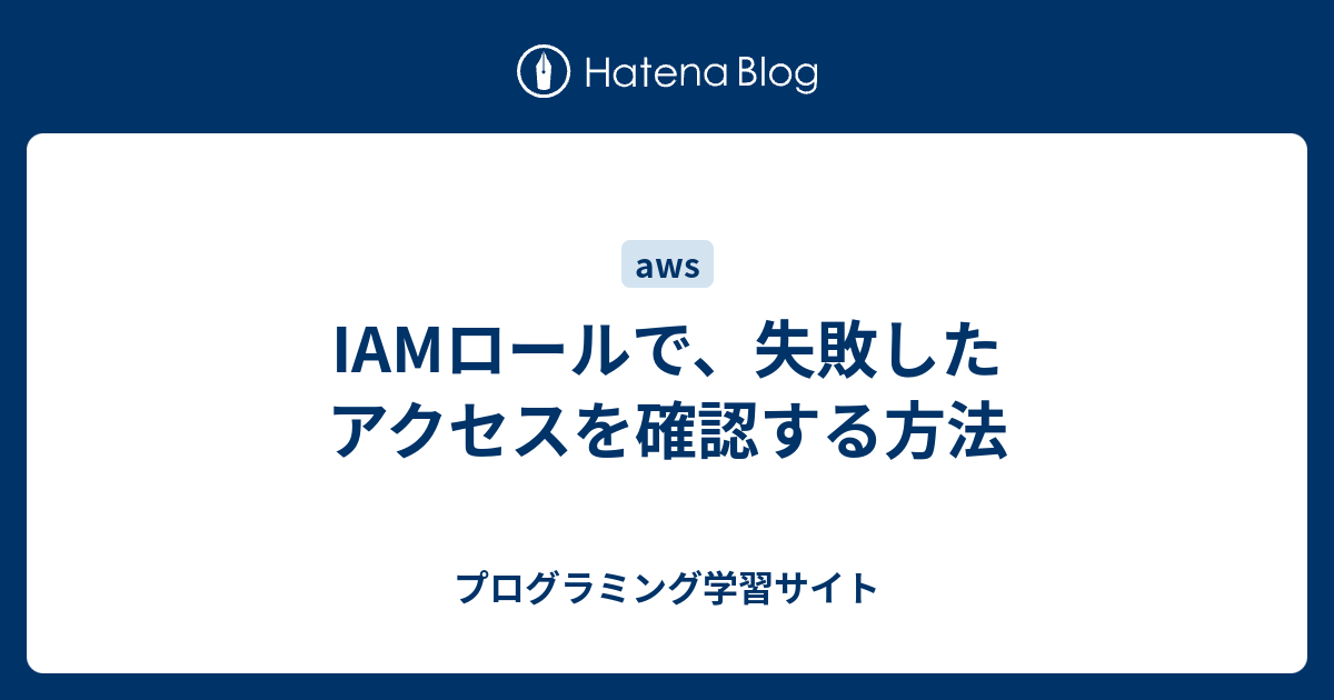IAMロールで、失敗したアクセスを確認する方法 - プログラミング学習サイト