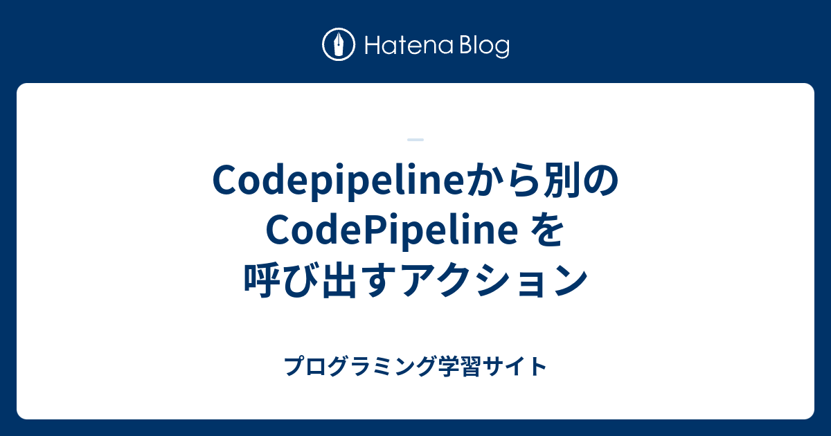 Codepipelineから別の CodePipeline を呼び出すアクション - プログラミング学習サイト