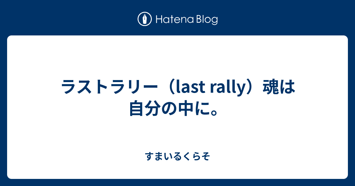 ラストラリー（last rally）魂は自分の中に。 - すまいるくらそ