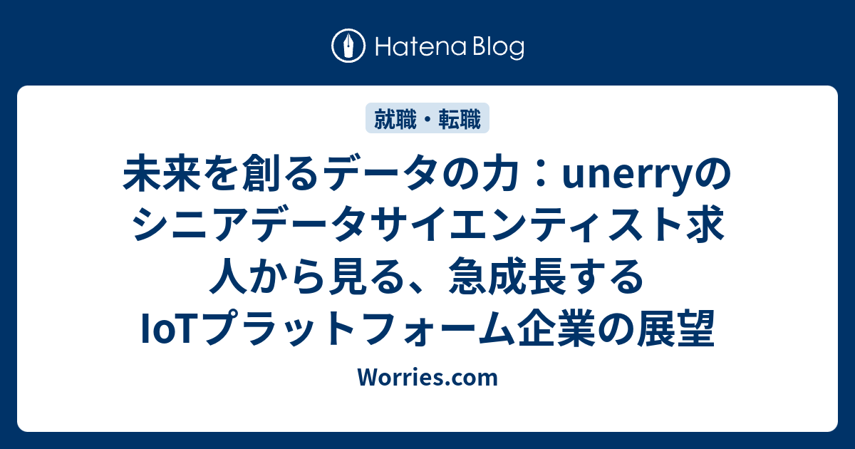 未来を創るデータの力：unerryのシニアデータサイエンティスト求人から見る、急成長するIoTプラットフォーム企業の展望 - Worries.com
