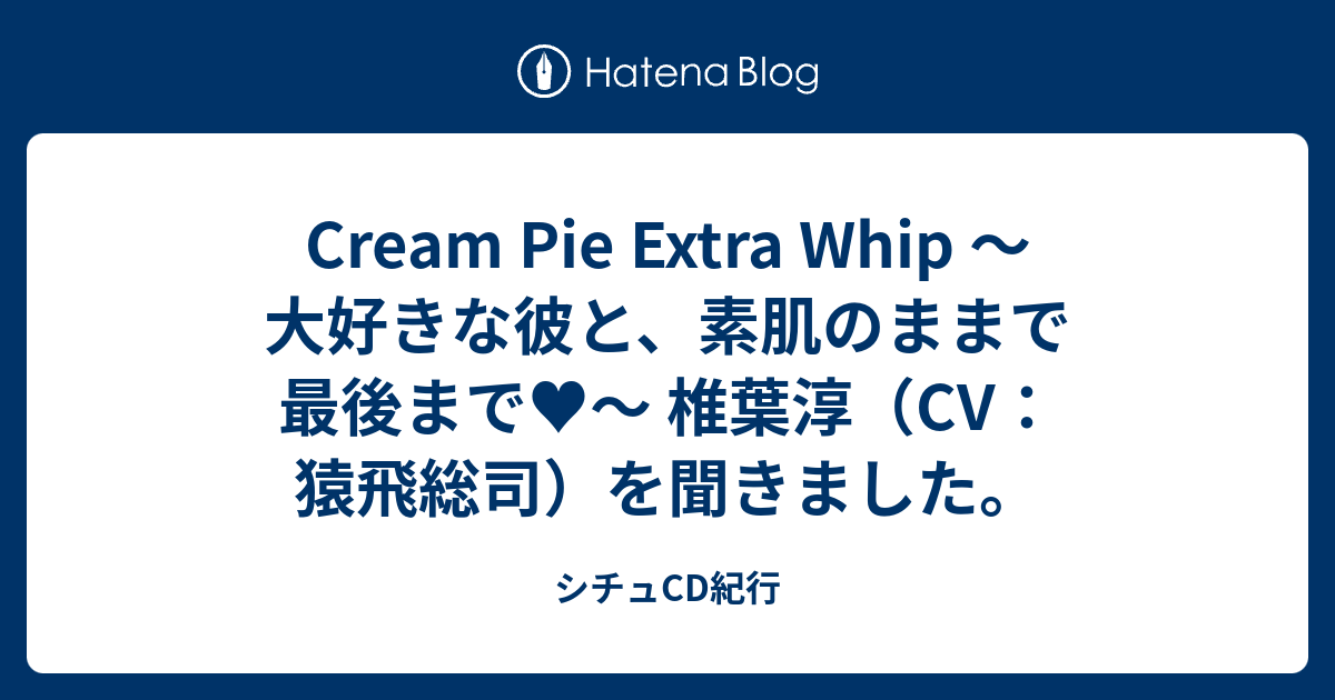 Cream Pie Extra Whip ～大好きな彼と、素肌のままで最後まで♥〜 椎葉淳（CV：猿飛総司）を聞きました。 - シチュCD紀行