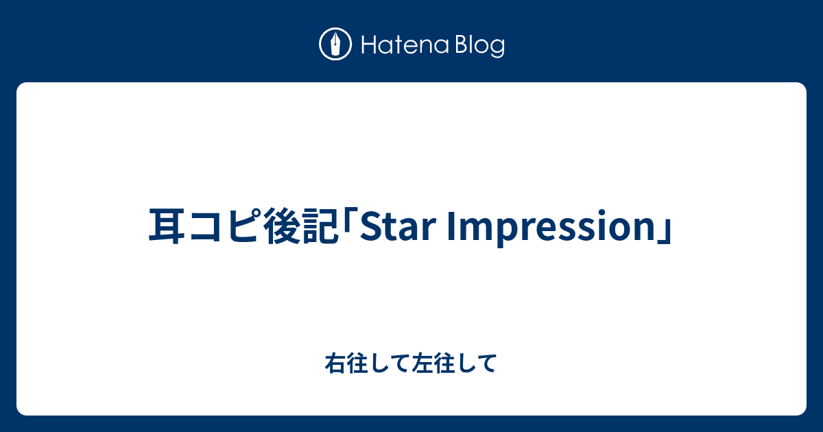 耳コピ後記｢Star Impression｣ - 右往して左往して