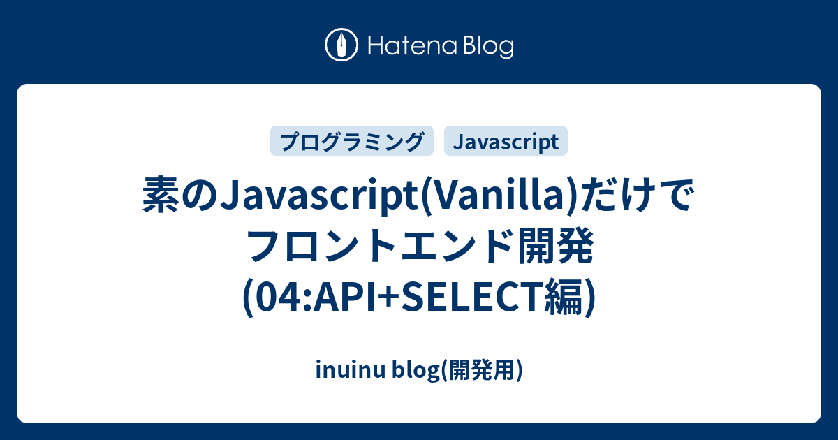 素のJavascript(Vanilla)だけでフロントエンド開発(04:API+SELECT編) - inuinu blog(開発用)