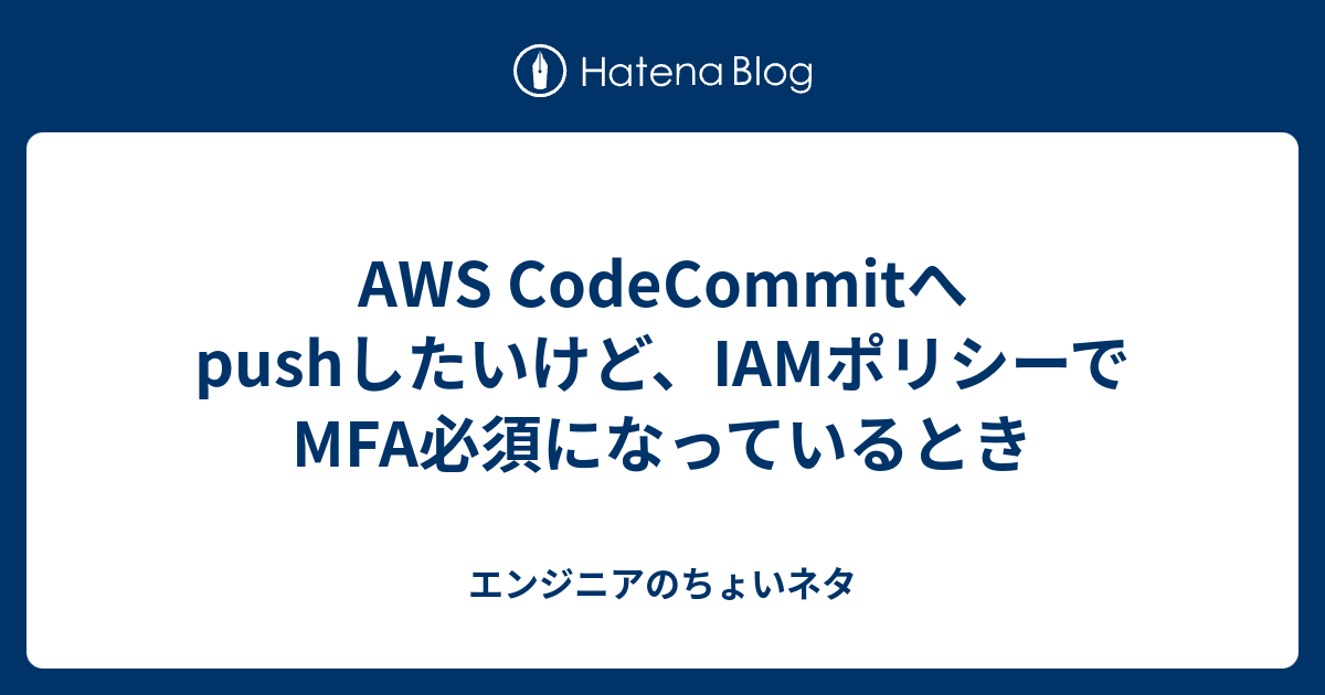 AWS CodeCommitへpushしたいけど、IAMポリシーでMFA必須になっているとき - エンジニアのちょいネタ