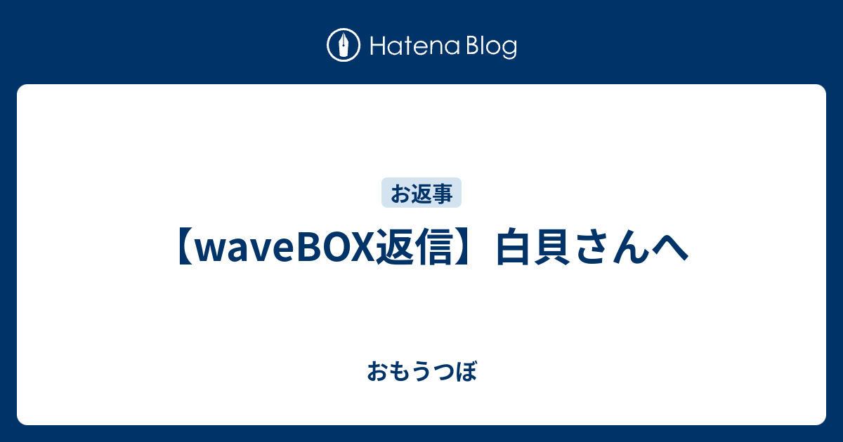 【waveBOX返信】白貝さんへ - おもうつぼ