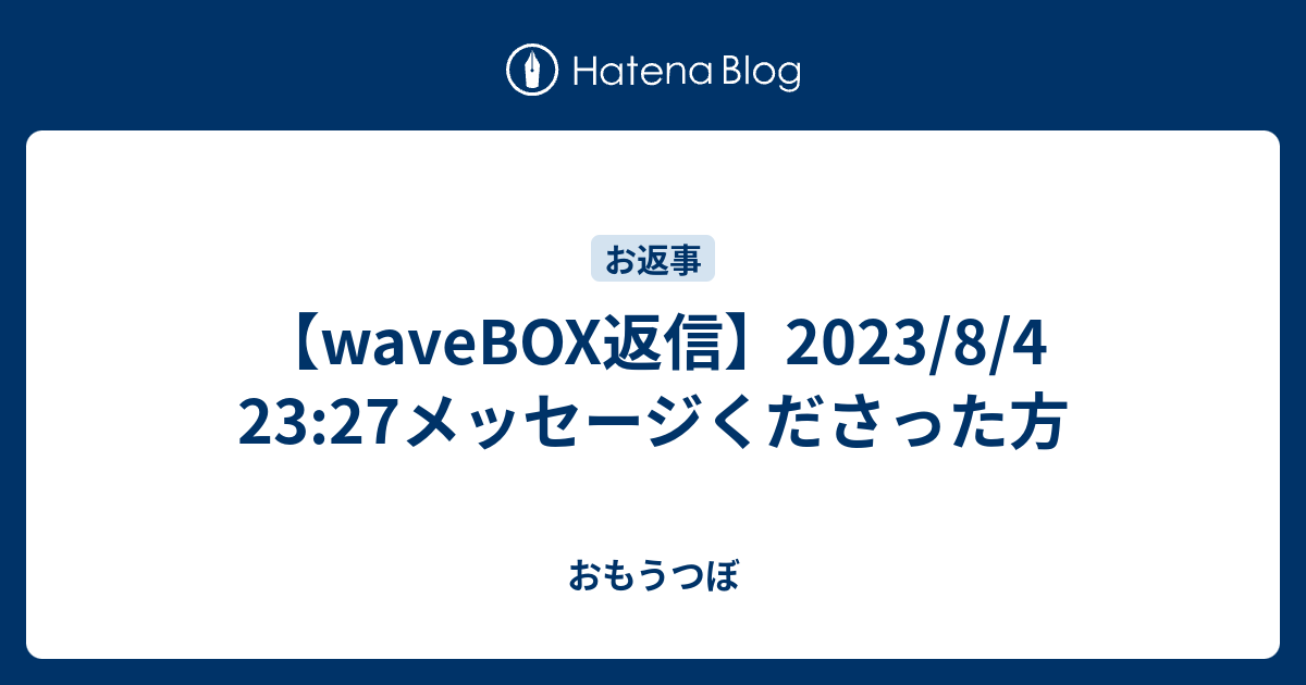 【waveBOX返信】2023/8/4 23:27メッセージくださった方 - おもうつぼ