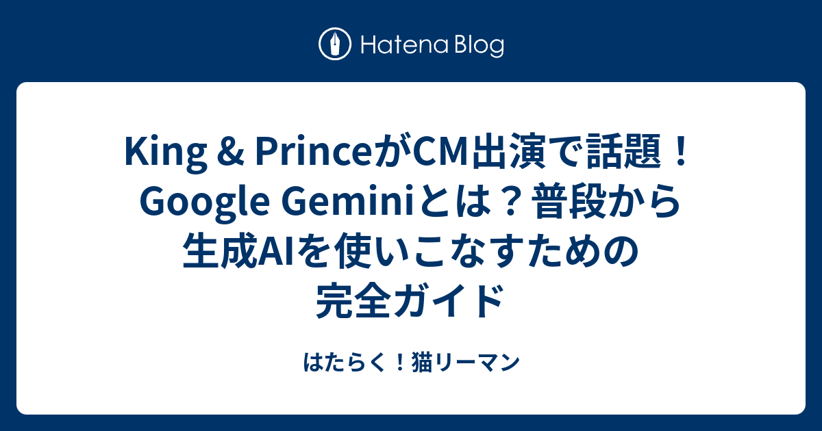 King & PrinceがCM出演で話題！Google Geminiとは？普段から生成AIを使いこなすための完全ガイド - はたらく！猫リーマン