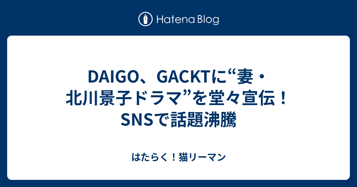 DAIGO、GACKTに“妻・北川景子ドラマ”を堂々宣伝！SNSで話題沸騰 - はたらく！猫リーマン