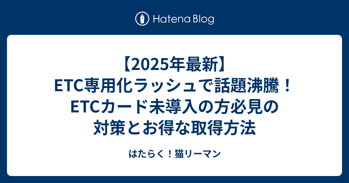 【2025年最新】ETC専用化ラッシュで話題沸騰！ETCカード未導入の方必見の対策とお得な取得方法 - はたらく！猫リーマン