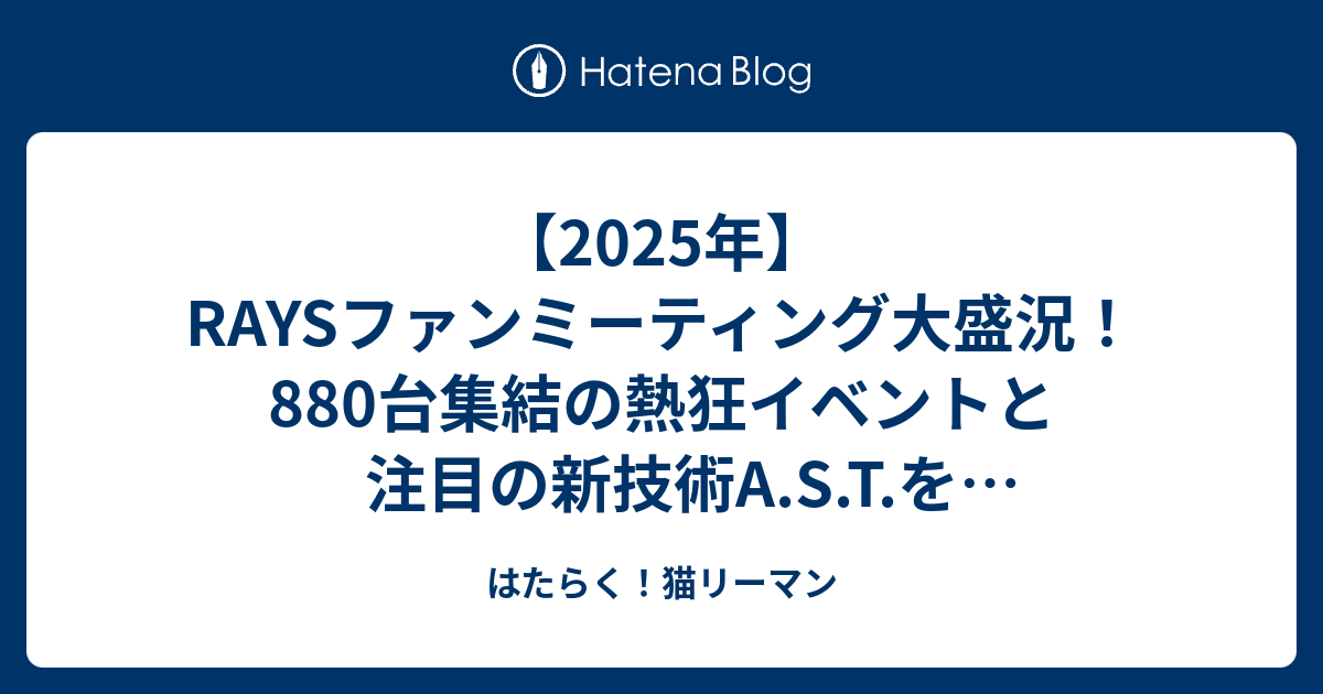 【2025年】RAYSファンミーティング大盛況！880台集結の熱狂イベントと注目の新技術A.S.T.を徹底レポート - はたらく！猫リーマン