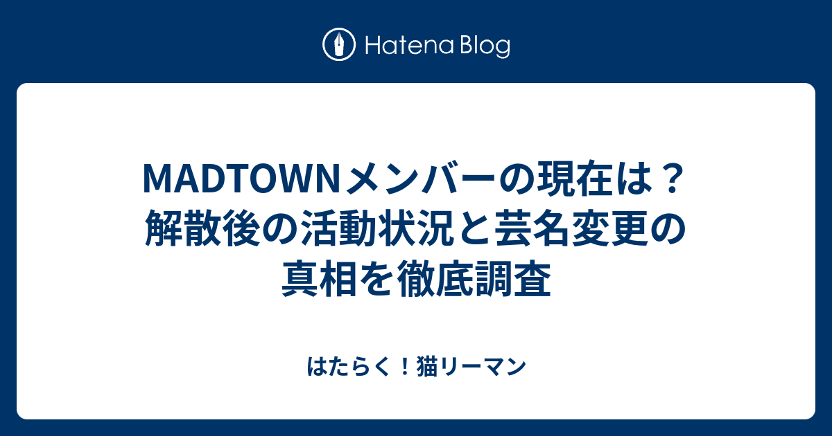 MADTOWNメンバーの現在は？解散後の活動状況と芸名変更の真相を徹底調査 - はたらく！猫リーマン