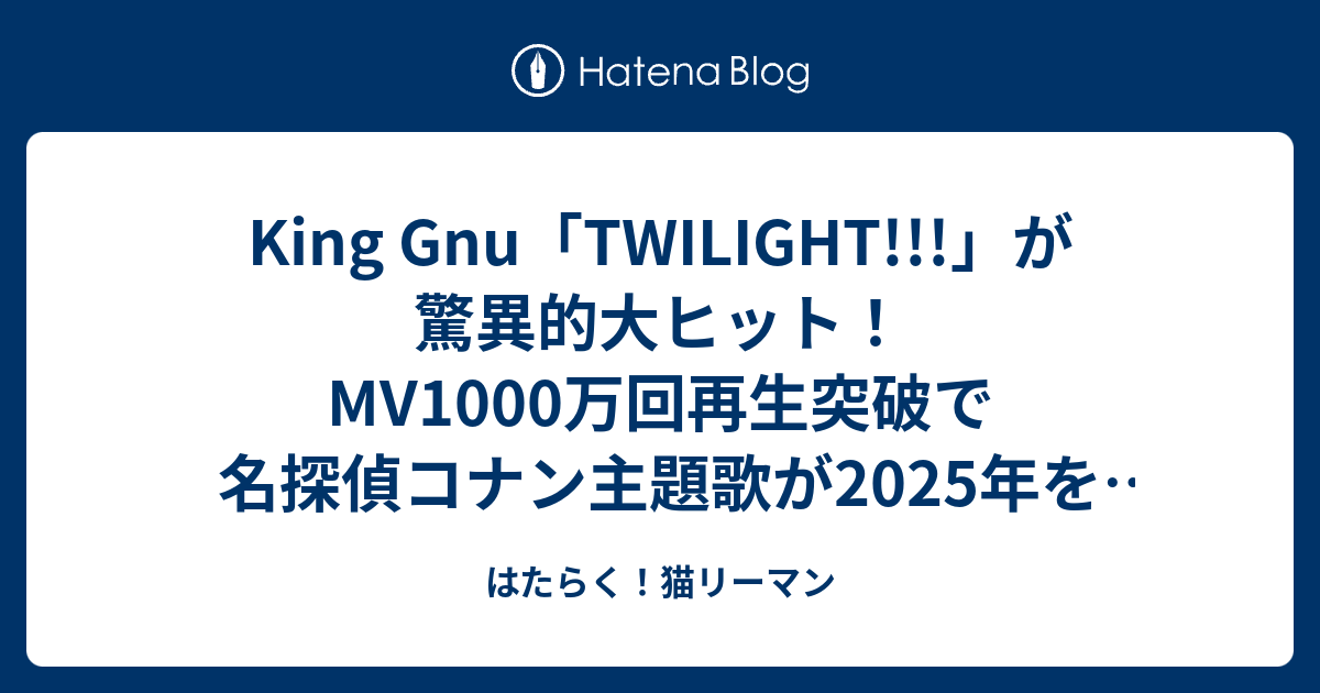 King Gnu「TWILIGHT!!!」が驚異的大ヒット！MV1000万回再生突破で名探偵コナン主題歌が2025年を席巻 - はたらく！猫リーマン