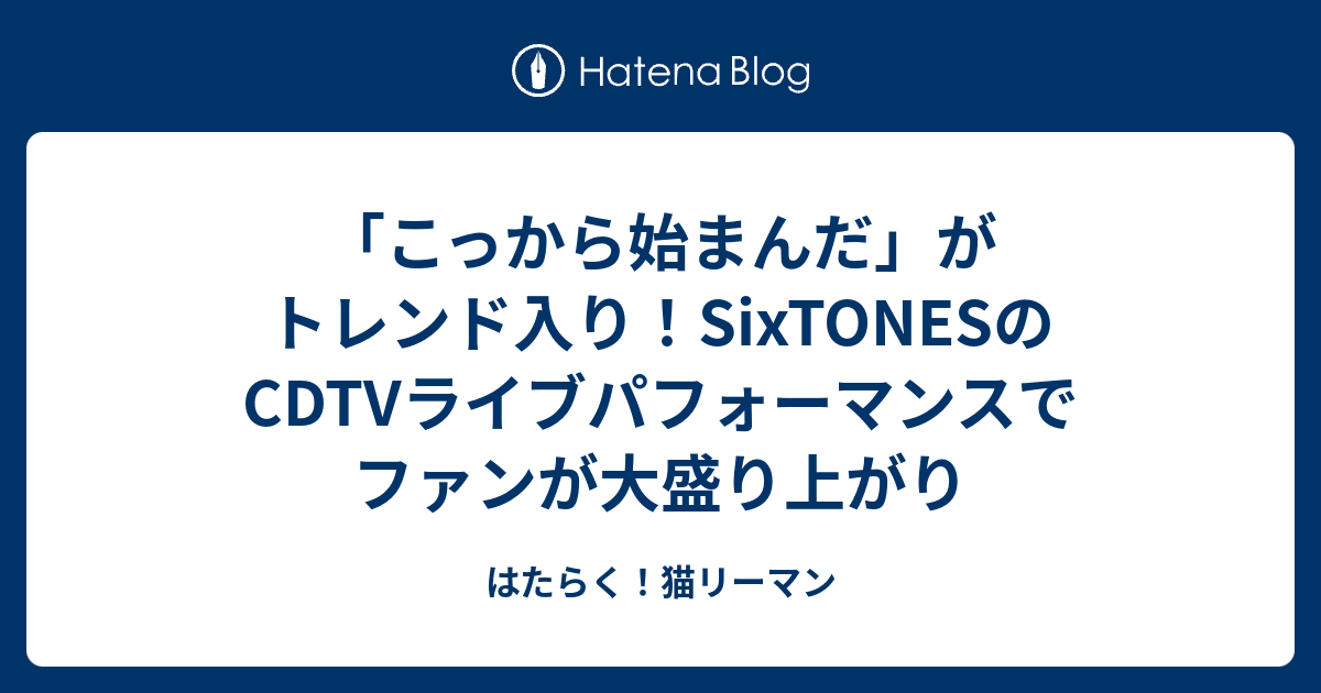 「こっから始まんだ」がトレンド入り！SixTONESのCDTVライブパフォーマンスでファンが大盛り上がり - はたらく！猫リーマン