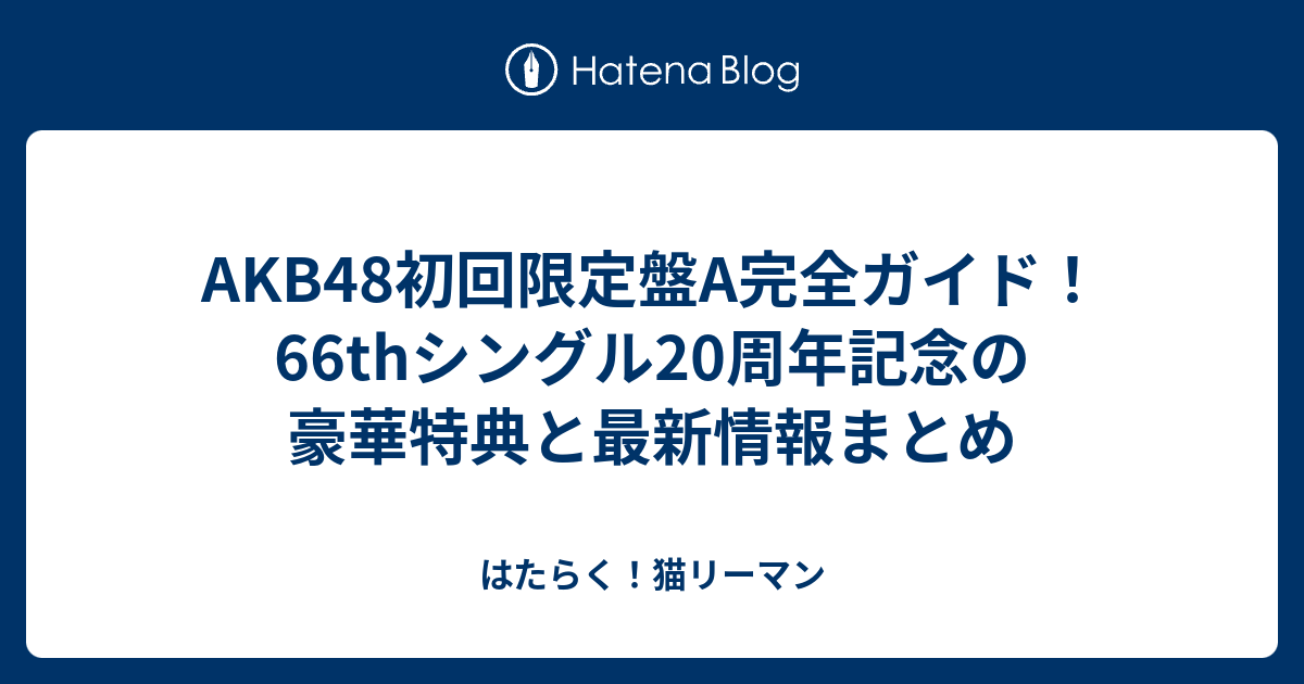 AKB48初回限定盤A完全ガイド！66thシングル20周年記念の豪華特典と最新情報まとめ - はたらく！猫リーマン