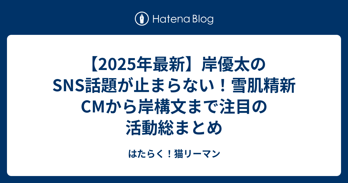 【2025年最新】岸優太のSNS話題が止まらない！雪肌精新CMから岸構文まで注目の活動総まとめ - はたらく！猫リーマン