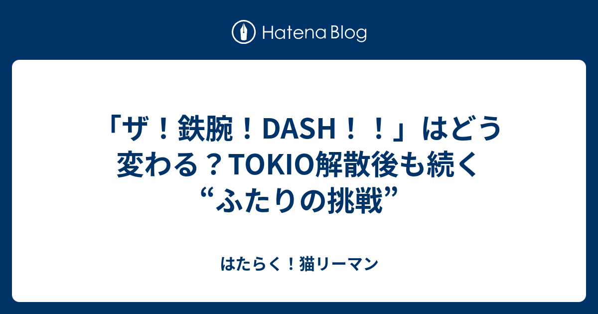 「ザ！鉄腕！DASH！！」はどう変わる？TOKIO解散後も続く“ふたりの挑戦” - はたらく！猫リーマン