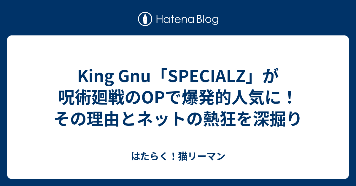 King Gnu「SPECIALZ」が呪術廻戦のOPで爆発的人気に！その理由とネットの熱狂を深掘り - はたらく！猫リーマン