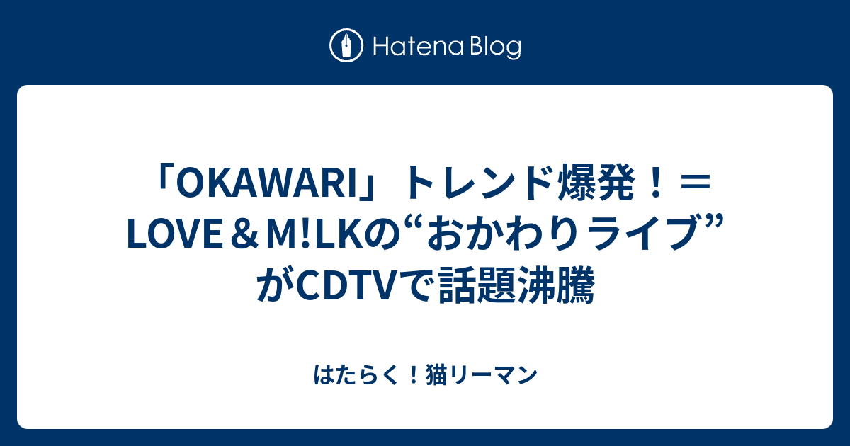 「OKAWARI」トレンド爆発！＝LOVE＆M!LKの“おかわりライブ”がCDTVで話題沸騰 - はたらく！猫リーマン