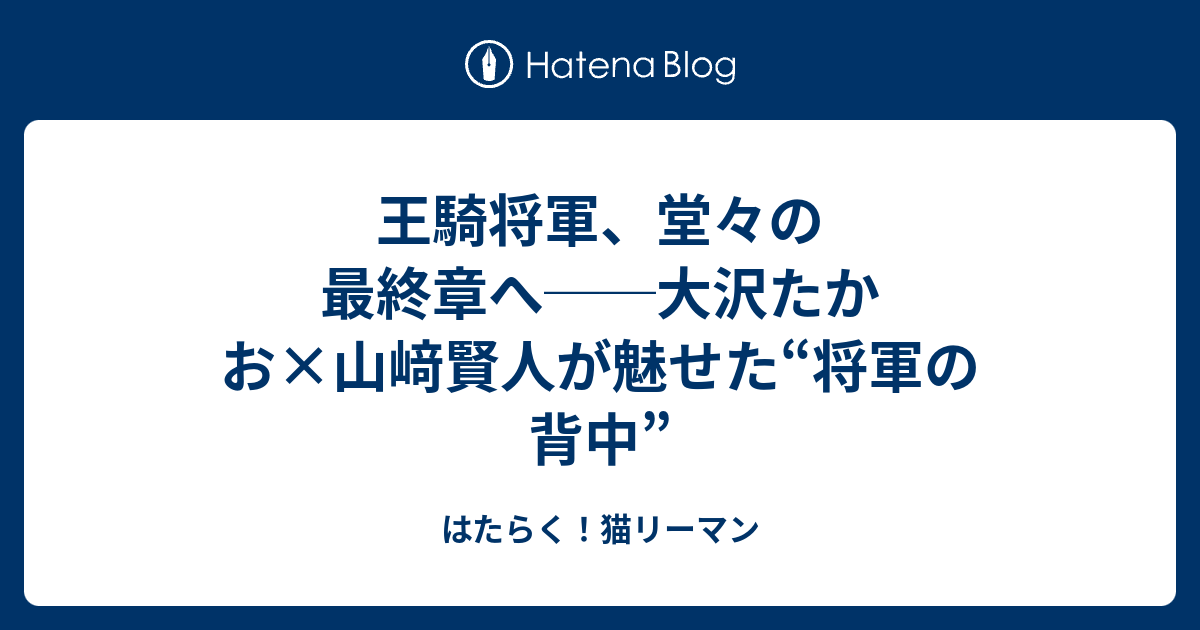 王騎将軍、堂々の最終章へ──大沢たかお×山﨑賢人が魅せた“将軍の背中” - はたらく！猫リーマン