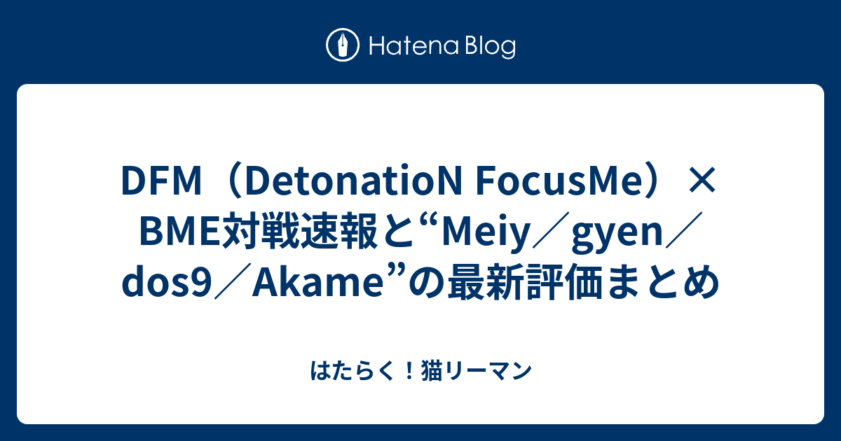 DFM（DetonatioN FocusMe）× BME対戦速報と“Meiy／gyen／dos9／Akame”の最新評価まとめ - はたらく ...