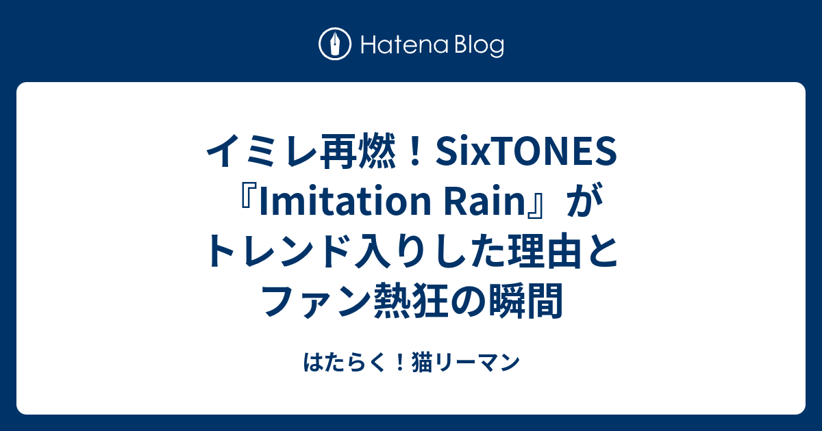 イミレ再燃！SixTONES『Imitation Rain』がトレンド入りした理由とファン熱狂の瞬間 - はたらく！猫リーマン