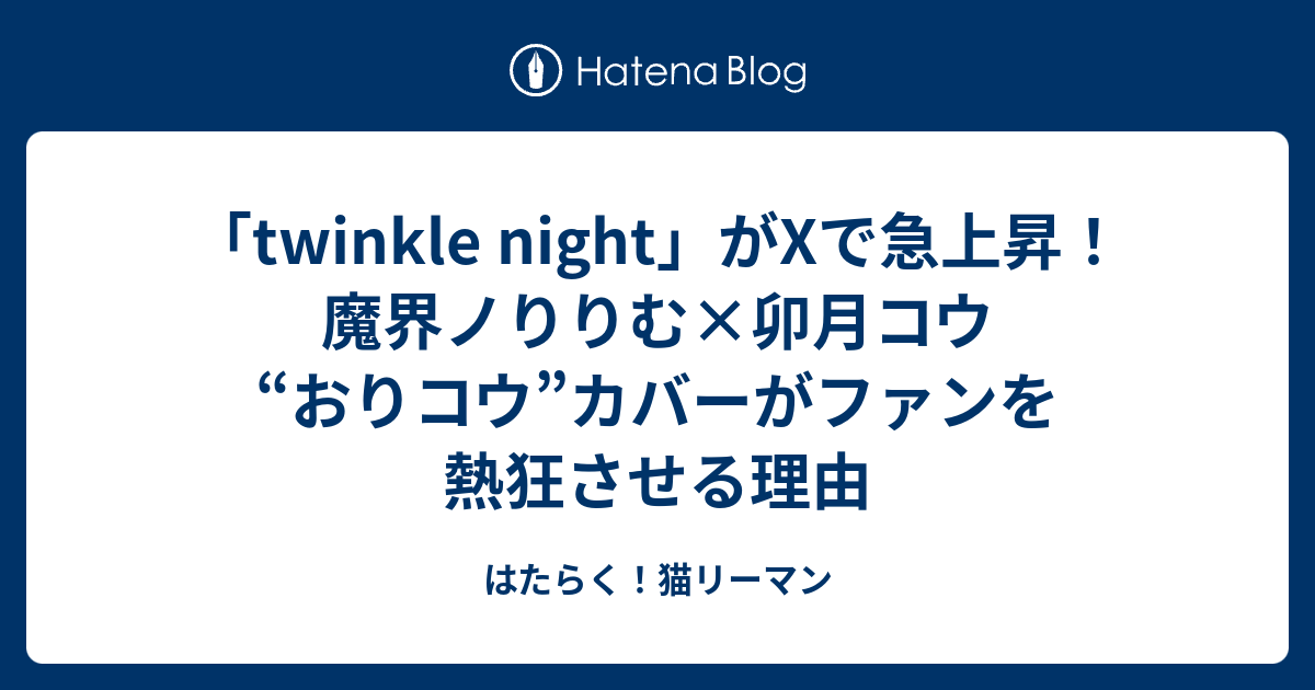 「twinkle night」がXで急上昇！魔界ノりりむ×卯月コウ“おりコウ”カバーがファンを熱狂させる理由 - はたらく！猫リーマン