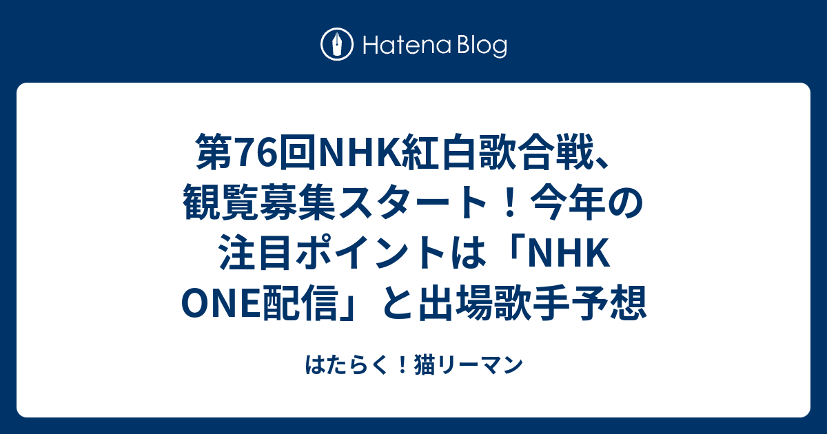 第76回NHK紅白歌合戦、観覧募集スタート！今年の注目ポイントは「NHK ONE配信」と出場歌手予想 - はたらく！猫リーマン