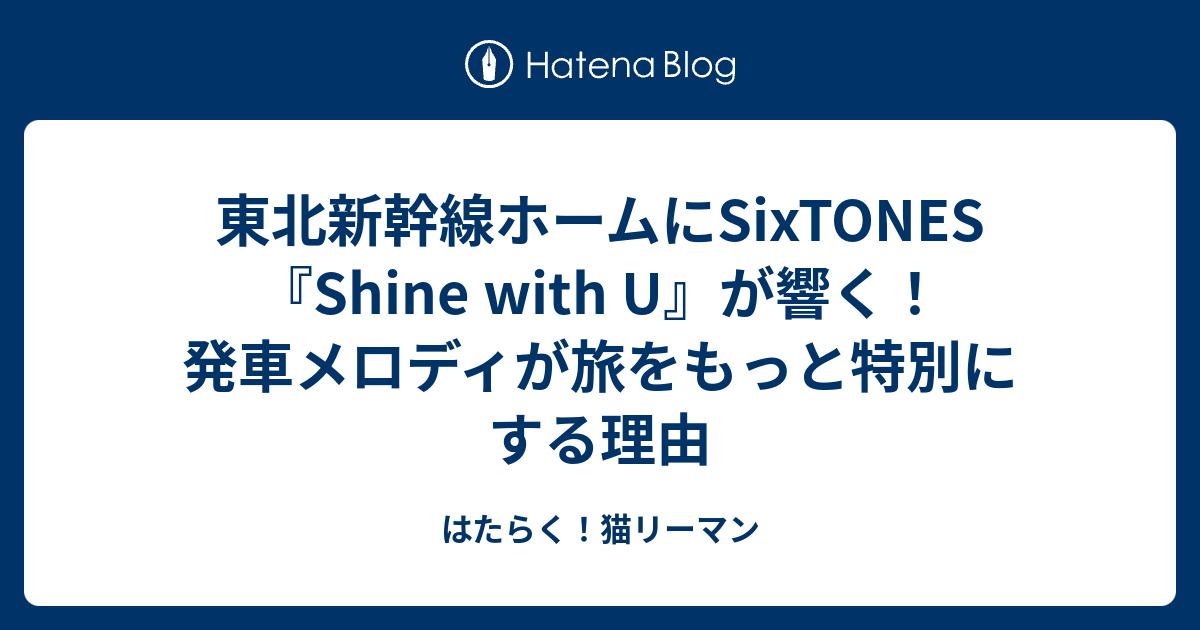 東北新幹線ホームにSixTONES『Shine with U』が響く！発車メロディが旅をもっと特別にする理由 - はたらく！猫リーマン