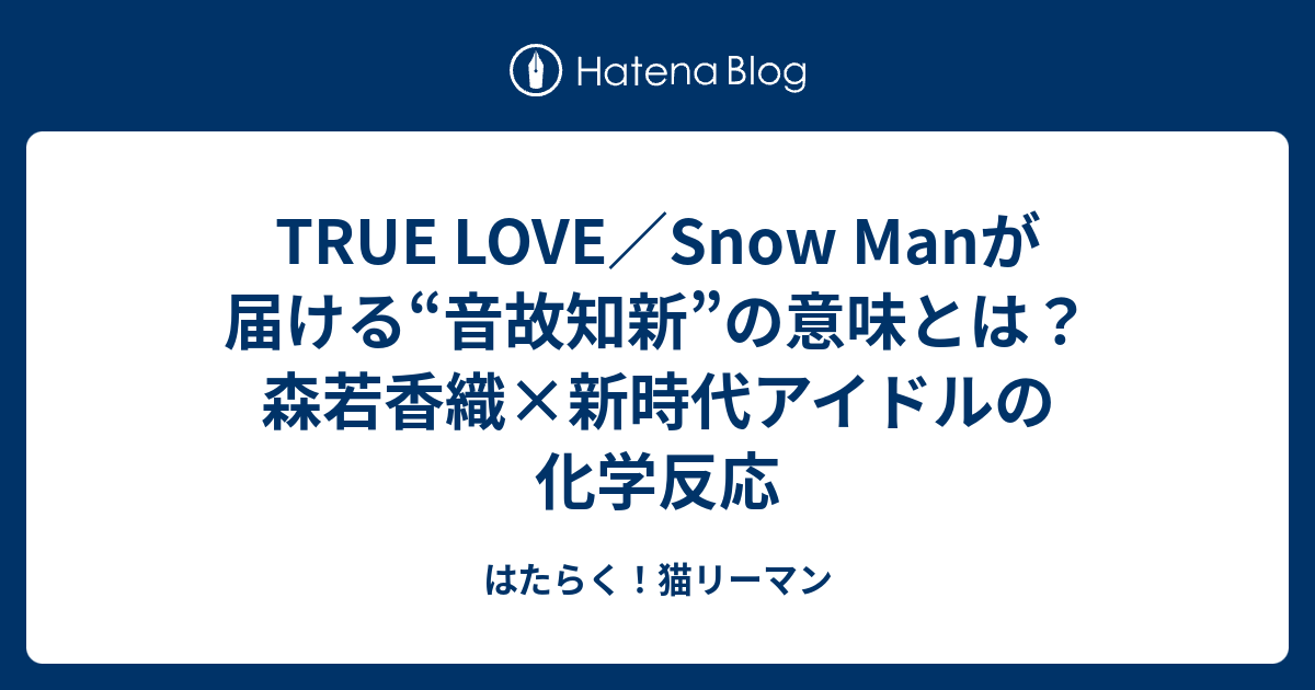 TRUE LOVE／Snow Manが届ける“音故知新”の意味とは？森若香織×新時代アイドルの化学反応 - はたらく！猫リーマン