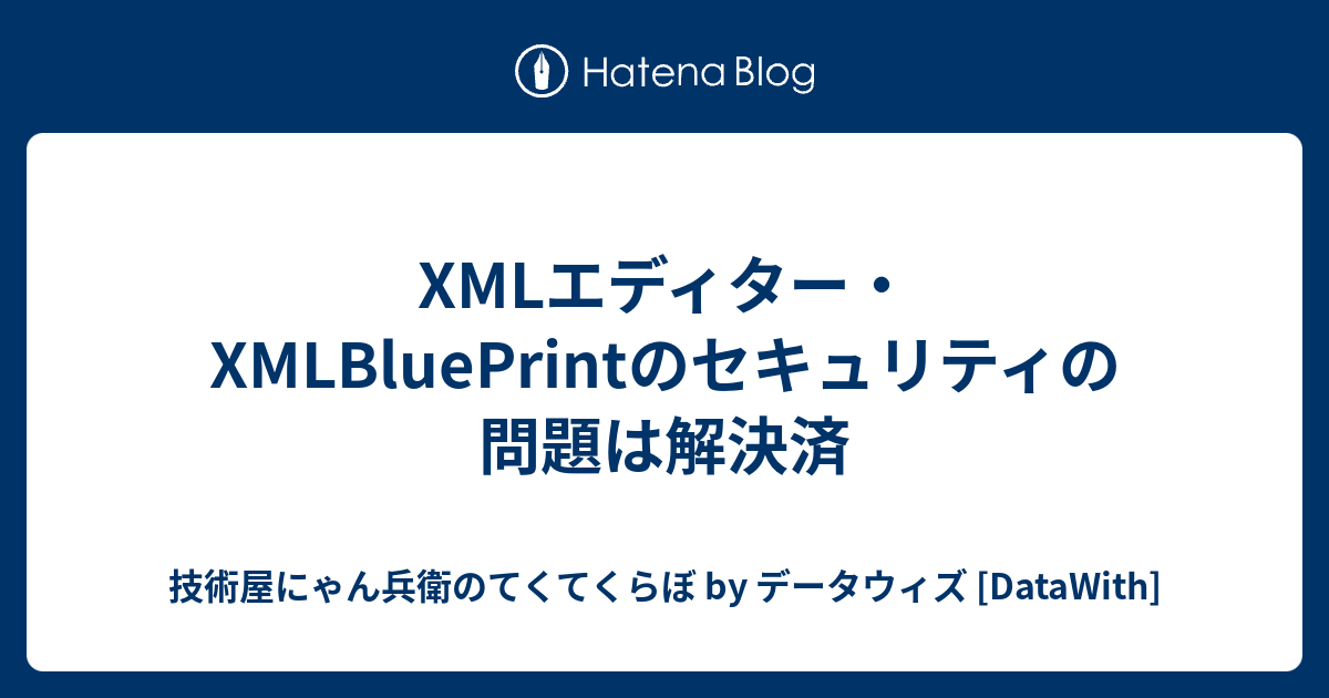 XMLエディター・XMLBluePrintのセキュリティの問題は解決済 - 技術屋にゃん兵衛のてくてくらぼ by データウィズ [DataWith]
