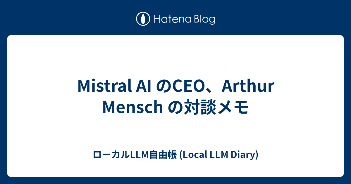 Mistral AI のCEO、Arthur Mensch の対談メモ - ローカルLLM自由帳 (Local LLM Diary)