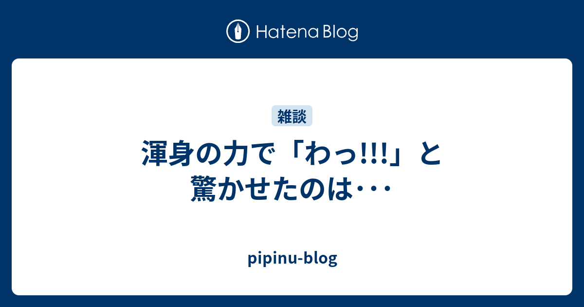 渾身の力で「わっ!!!」と驚かせたのは･･･ - pipinu-blog