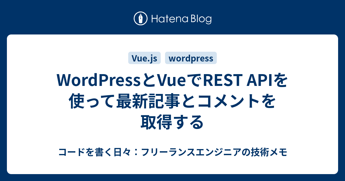 WordPressとVueでREST APIを使って最新記事とコメントを取得する - コードを書く日々：フリーランスエンジニアの技術メモ
