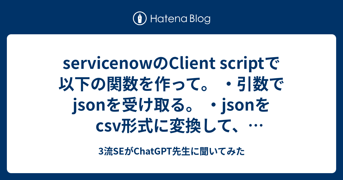 servicenowのClient scriptで以下の関数を作って。 ・引数でjsonを受け取る。 ・jsonをcsv形式に変換して ...
