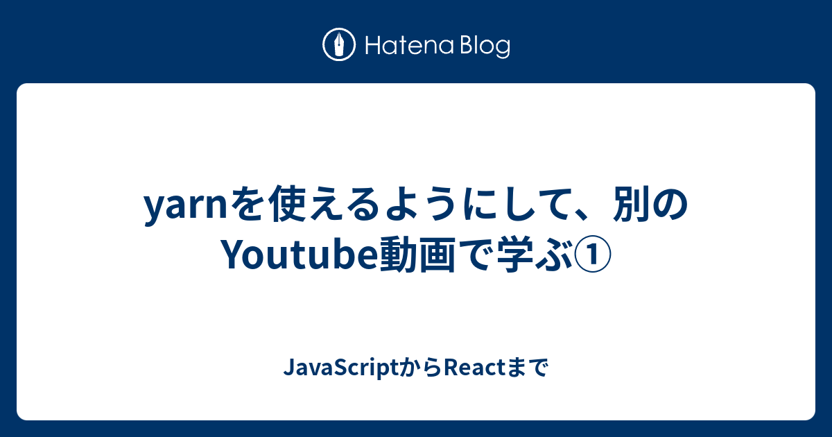 yarnを使えるようにして、別のYoutube動画で学ぶ① - JavaScriptからReactまで