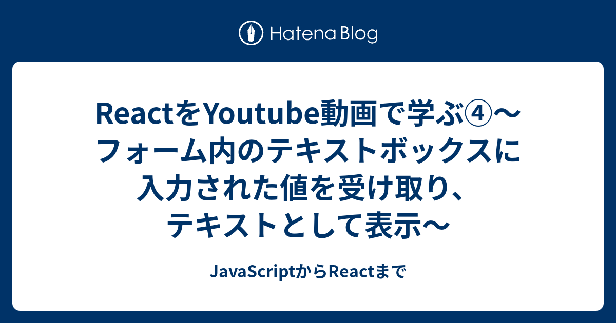 ReactをYoutube動画で学ぶ④～フォーム内のテキストボックスに入力された値を受け取り、テキストとして表示～ - JavaScriptからReactまで