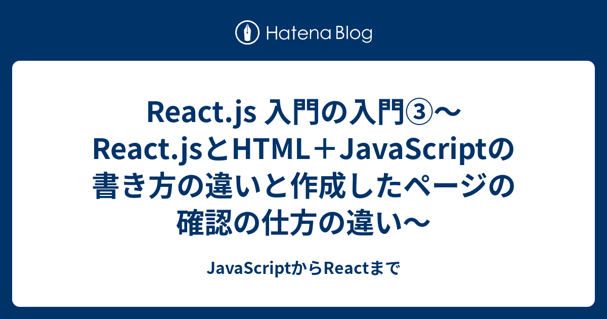 React.js 入門の入門③～React.jsとHTML＋JavaScriptの書き方の違いと作成したページの確認の仕方の違い～ - JavaScriptからReactまで