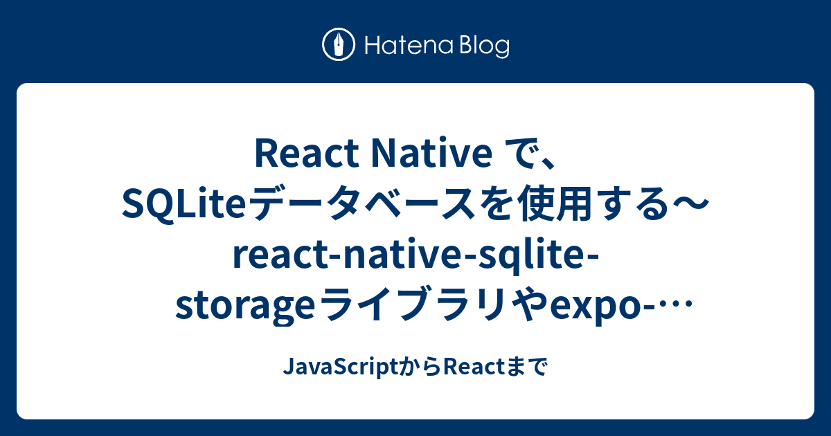React Native で、sqliteデータベースを使用する～react Native Sqlite Storageライブラリやexpo Sqliteライブラリ～ Javascript