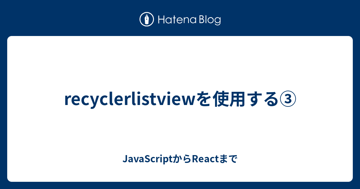 recyclerlistviewを使用する③ - JavaScriptからReactまで