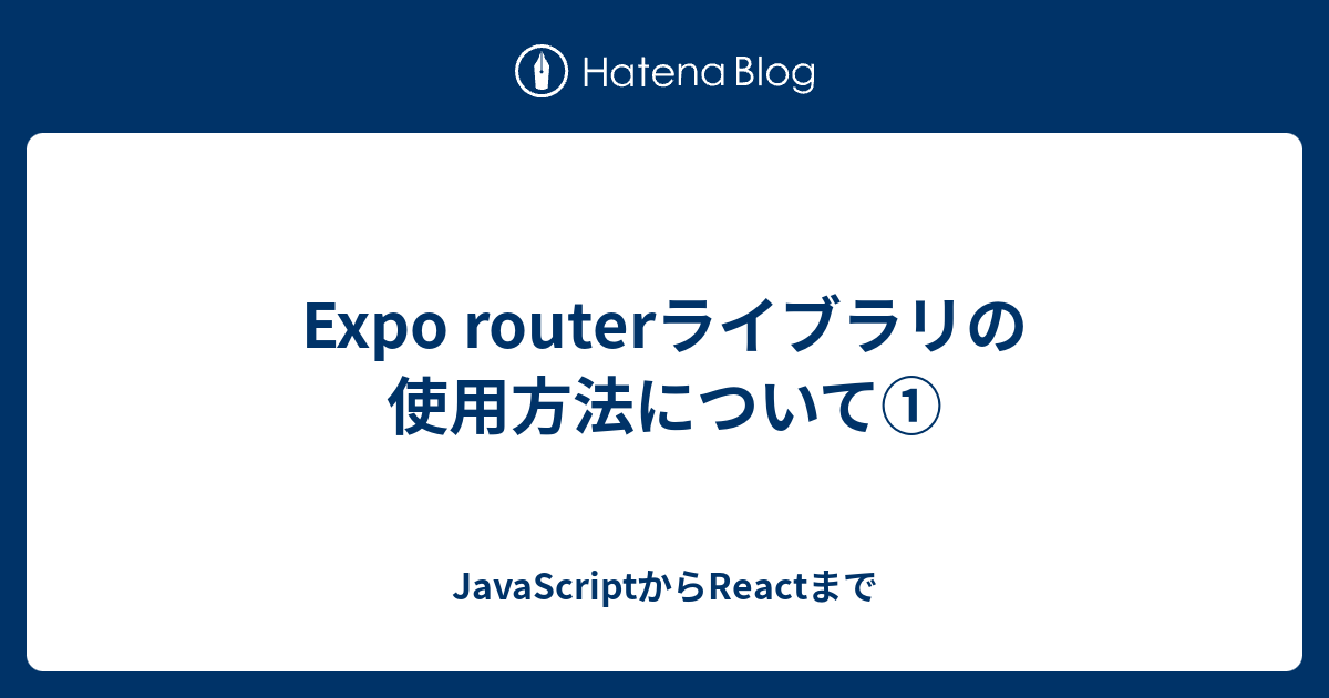 Expo routerライブラリの使用方法について① - JavaScriptからReactまで