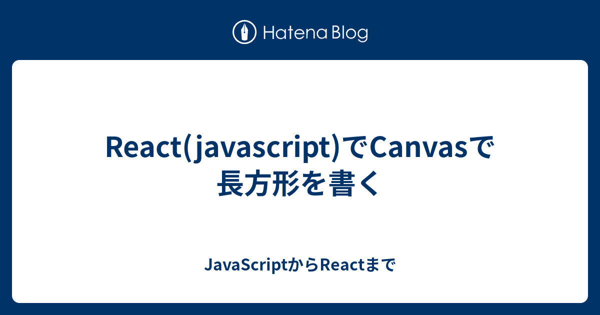 React(javascript)でCanvasで長方形を書く - JavaScriptからReactまで