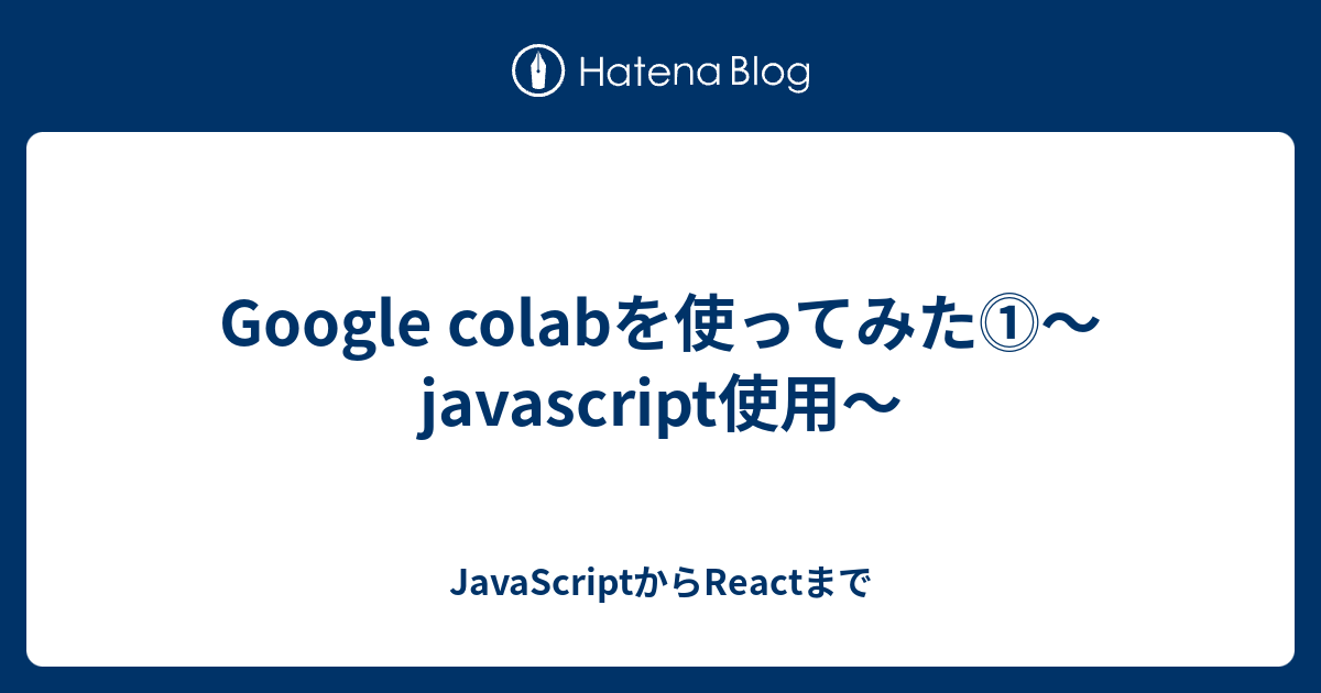 Google colabを使ってみた⓵～javascript使用～ - JavaScriptからReactまで