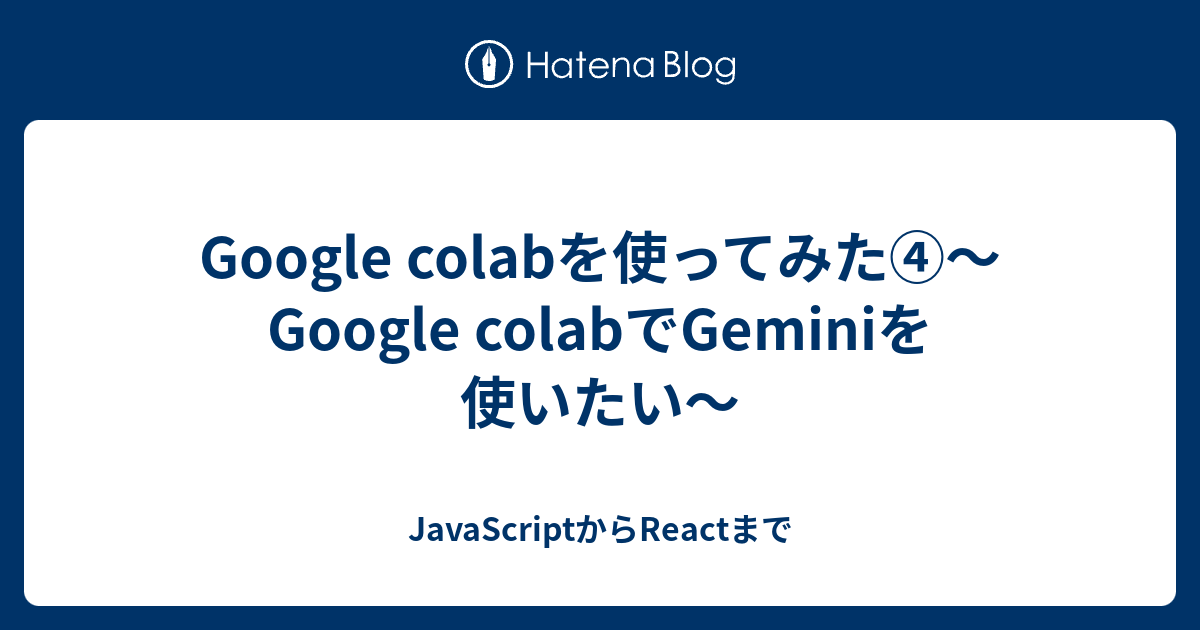 Google colabを使ってみた④～Google colabでGeminiを使いたい～ - JavaScriptからReactまで