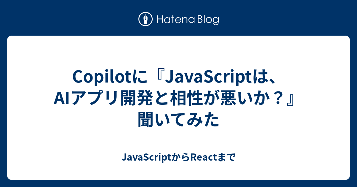 Copilotに『JavaScriptは、AIアプリ開発と相性が悪いか？』聞いてみた - JavaScriptからReactまで