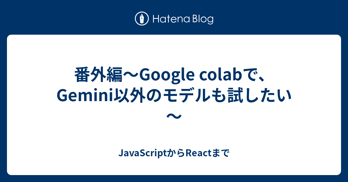 番外編～Google colabで、Gemini以外のモデルも試したい～ - JavaScriptからReactまで